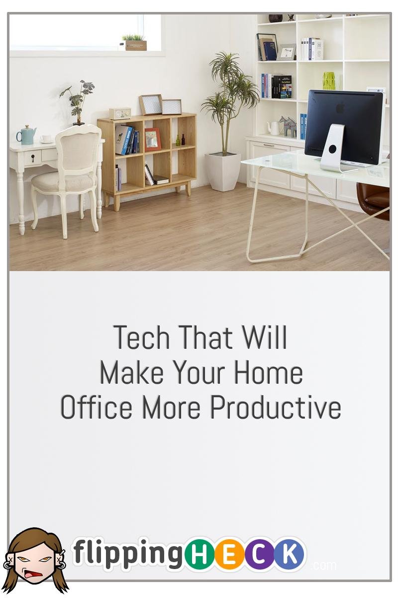 Tech That Will Make Your Home Office More Productive – Flipping Heck!
