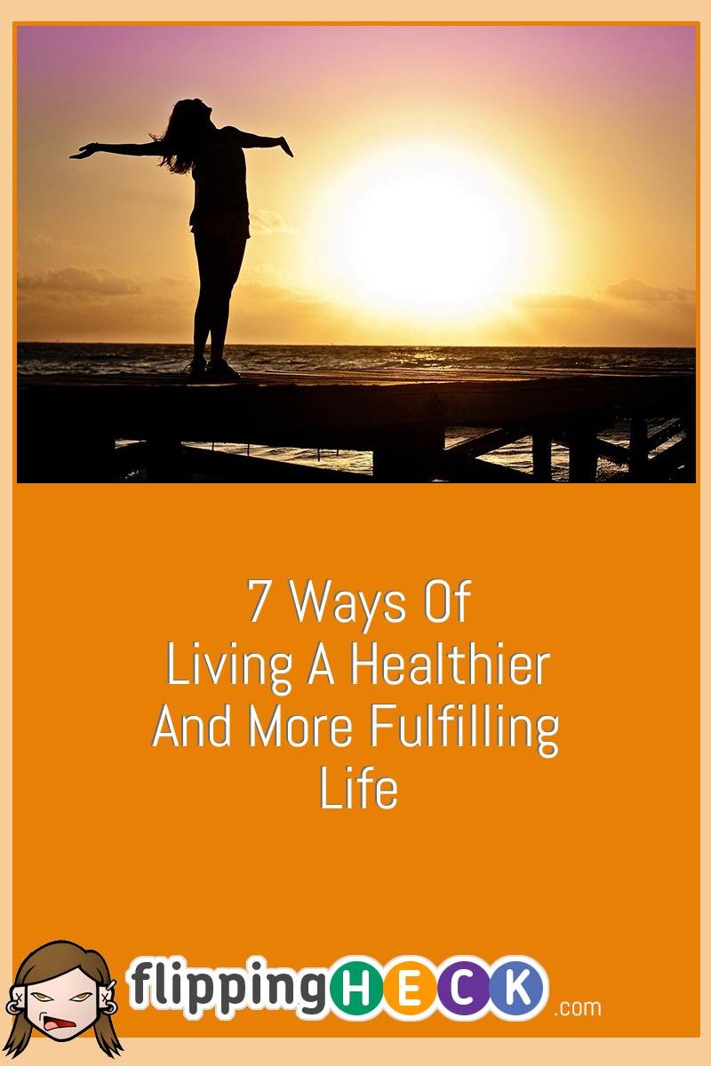 7 Ways Of Living A Healthier And More Fulfilling Life – Flipping Heck!