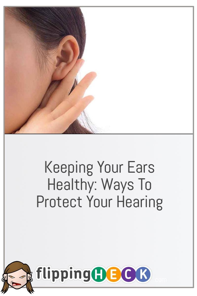 Keeping Your Ears Healthy: Ways to Protect Your Hearing – Flipping Heck!