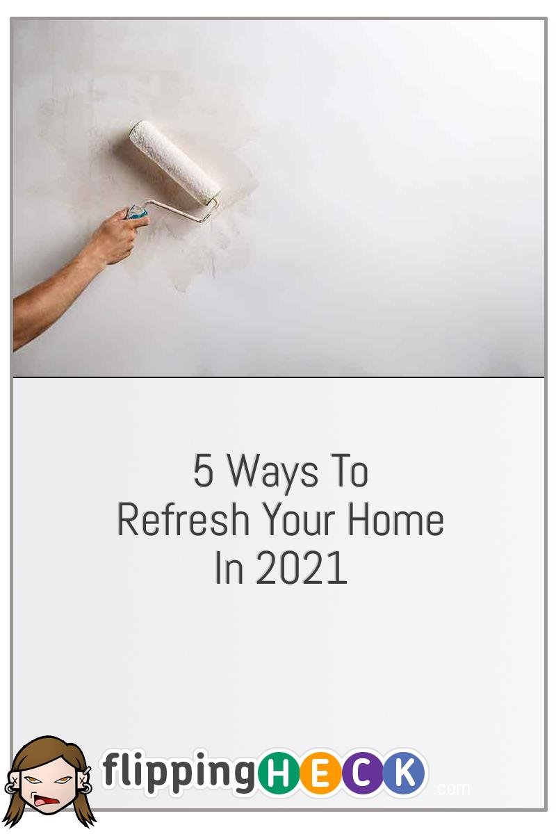 5 Ways To Refresh Your Home In 2021 – Flipping Heck!